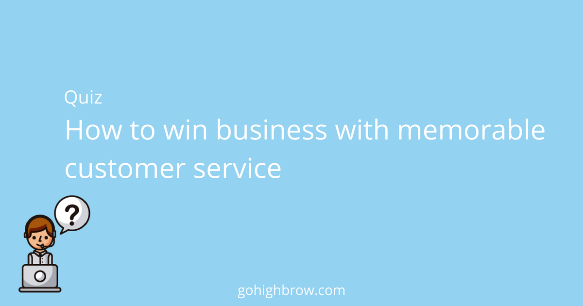 Quiz | How to win business with memorable customer service | Highbrow